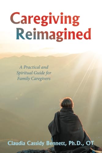 Caregiving Reimagined: A Practical and Spiritual Guide for Family ...