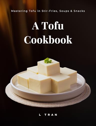 A Tofu Cookbook: Mastering Tofu in Stir-Fries, Soups & Snacks by L Tran ...