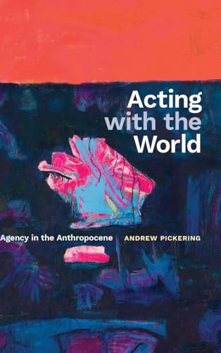 Acting with the World: Agency in the Anthropocene by Andrew Pickering ...