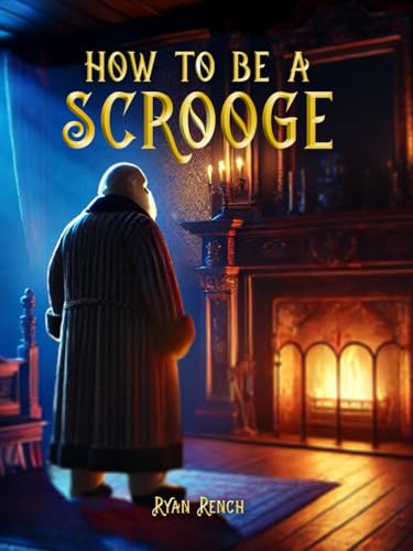 How To Be a Scrooge: From a "Covetous Old Sinner" To Something New by Ryan Rench | Goodreads