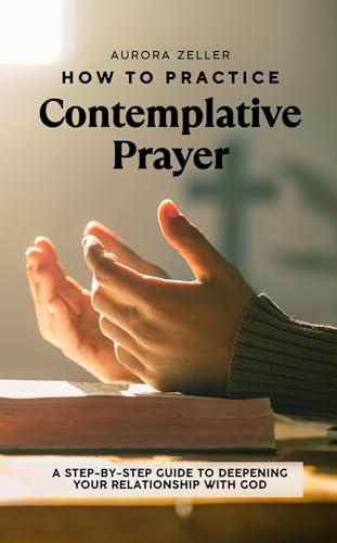 How to practice Contemplative Prayer: A step-by-step guide to deepening ...