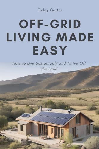 Off-Grid Living Made Easy: How to Live Sustainably and Thrive Off the Land by Finley Carter ...