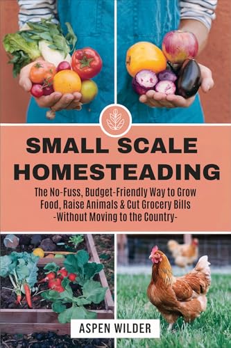 Small Scale Homesteading: The No-Fuss, Budget-Friendly Way to Grow Food ...