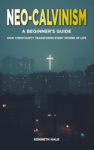Neo-Calvinism: A Beginner's Guide: How Christianity Transforms Every ...