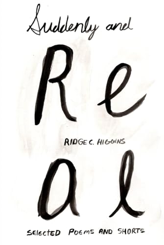 Suddenly & Real: Selected Poems and Shorts by Ridge C. Higgins by Ridge Clint Higgins | Goodreads