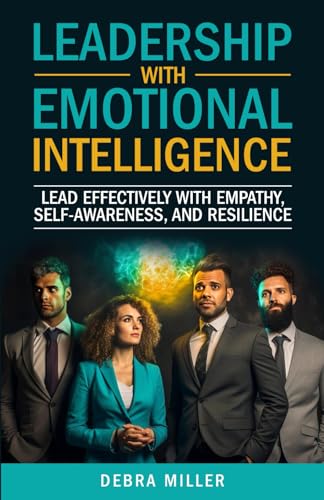 Leadership With Emotional Intelligence: Lead Effectively With Empathy, Self-Awareness and ...