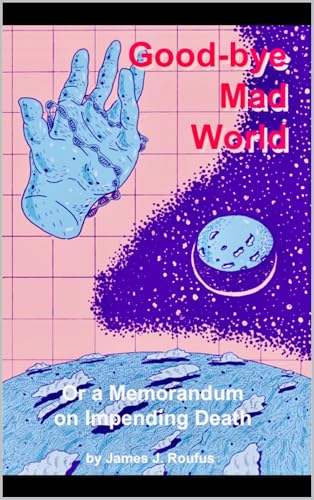 Goodbye Mad World: Or A Memorandum on Impending Death by James Roufus ...
