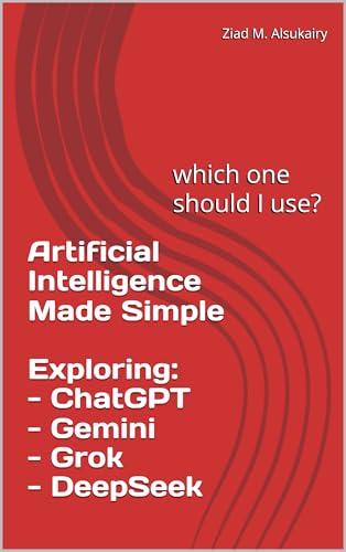 Artificial Intelligence Made Simple -- Exploring: ChatGPT, Gemini, Grok & DeepSeek: Beginners ...