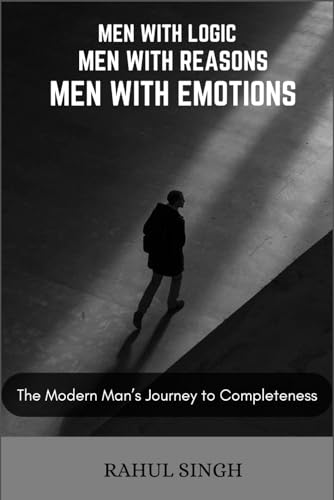 Men with logics , Men with reasons , Men with emotions: The Modern Man’s Journey to Completeness ...