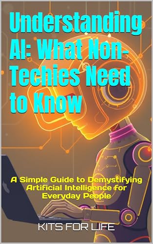Understanding AI: What Non-Techies Need to Know: A Simple Guide to Demystifying Artificial ...