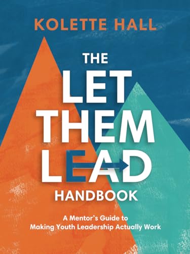 The Let Them Lead Handbook: A Mentor's Guide to Making Youth Leadership ...