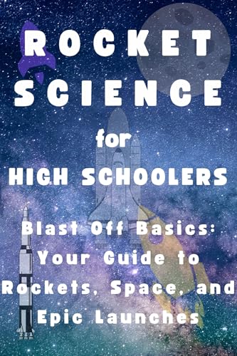 Rocket Science For High Schoolers: Blast Off Basics: Your Guide to Rockets, Space, and Epic ...