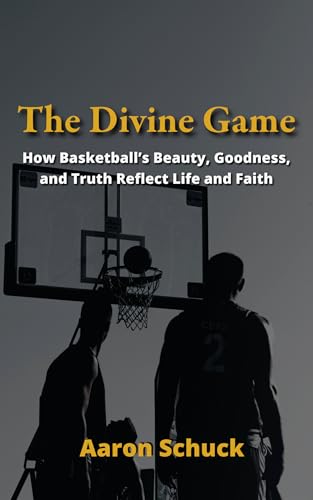 The Divine Game: How Basketball's Beauty, Goodness, and Truth Reflect ...