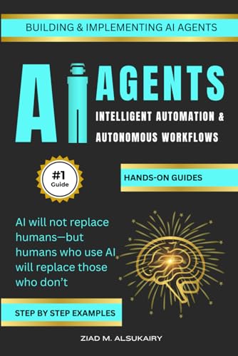 AI Agents: The Future of Intelligent Automation & Autonomous Workflows: Building & Implementing ...