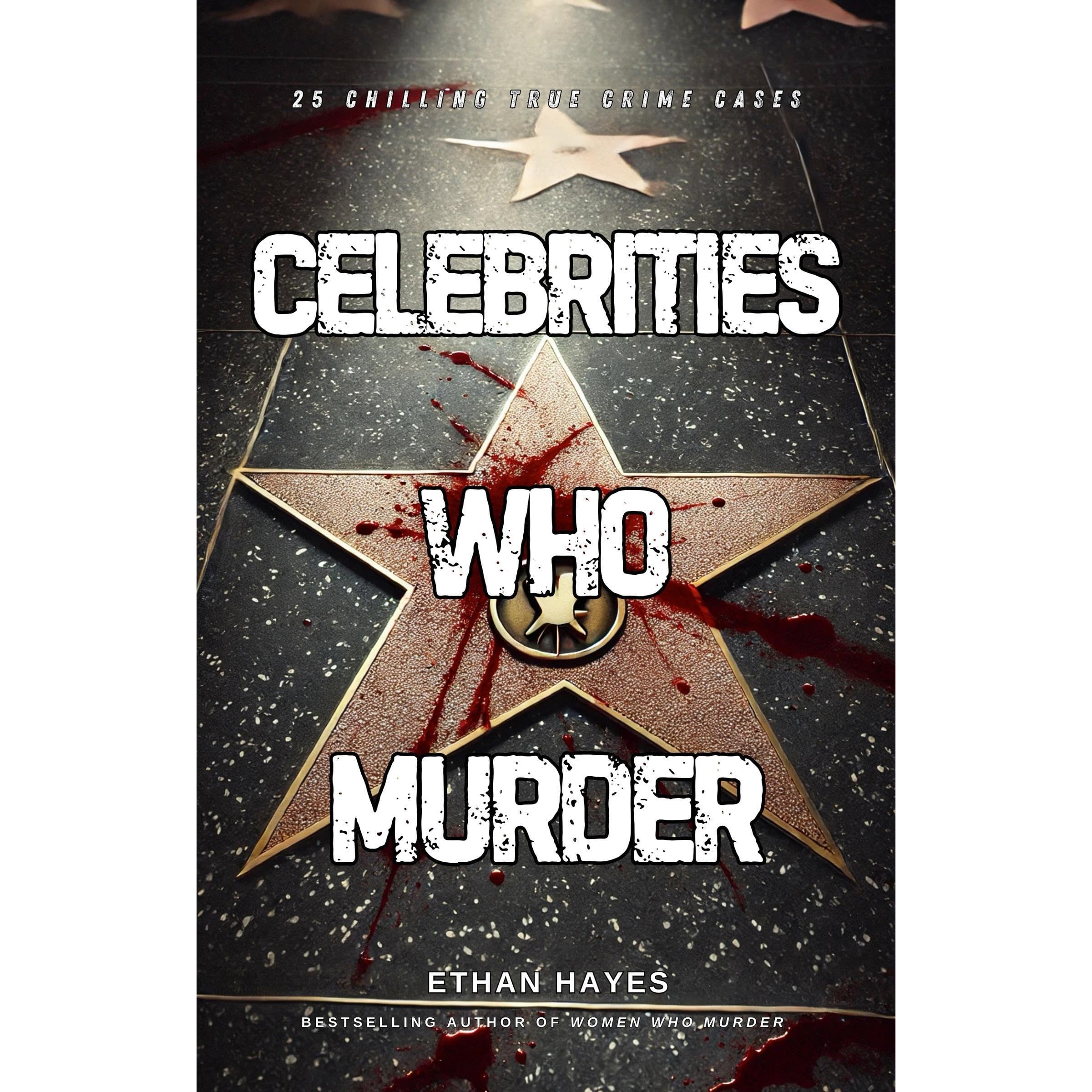 Celebrities Who Murder: 25 Chilling True Crime Cases by Ethan Hayes ...