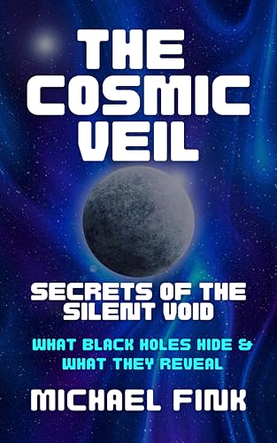 The Cosmic Veil: Secrets of the Silent Void: What Black Holes Hide & What They Reveal by Michael ...