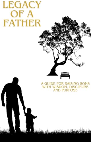 Legacy Of A Father: A Guide to Teaching Wisdom, Discipline, and Purpose ...