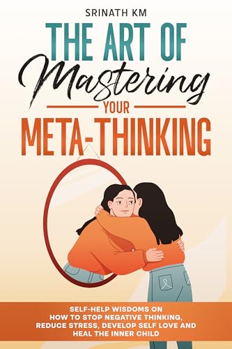 THE ART OF MASTERING YOUR META-THINKING: Self-help wisdoms on how to stop negative thinking ...