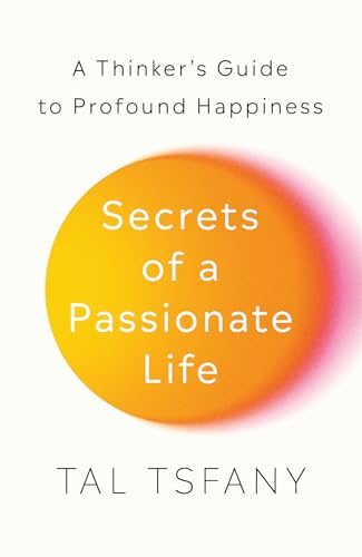 Secrets of a Passionate Life: A Thinker's Guide to Profound Happiness by Tal Tsfany | Goodreads
