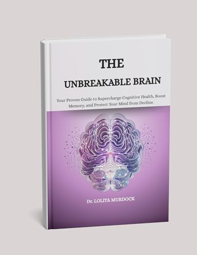 THE UNBREAKABLE BRAIN: Your Proven Guide to Supercharge Cognitive Health, Boost Memory, and ...