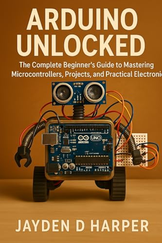 Arduino Unlocked: The Complete Beginner’s Guide to Mastering Microcontrollers, Projects, and ...