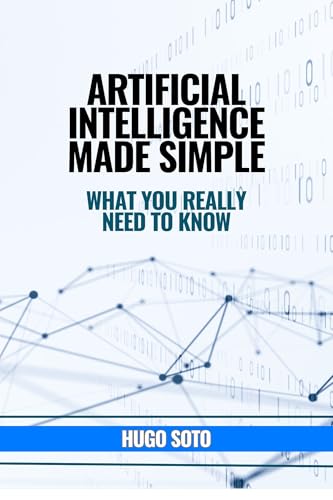 Artificial Intelligence Made Simple: What you really need to know by Hugo Soto | Goodreads