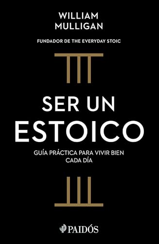 Ser un estoico: Guía práctica para vivir bien cada día / The Everyday Stoic by William Mulligan ...