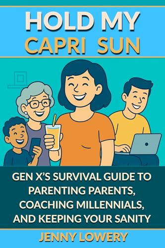 Hold My Capri Sun: Gen X’s Survival Guide to Parenting Parents, Coaching Millennials, and ...