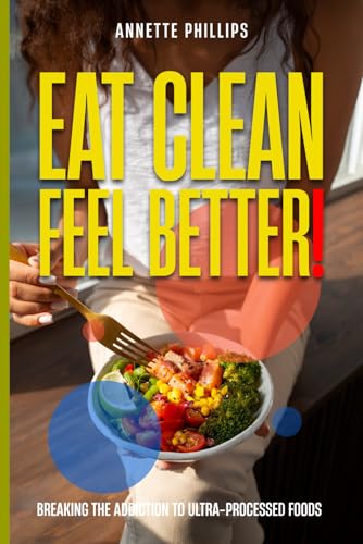 Eat Clean: Feel Better.: Breaking the Addiction to Ultra-Processed ...