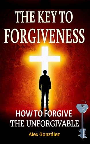 The key to forgiveness : How to forgive the unforgivable: Leave the ...