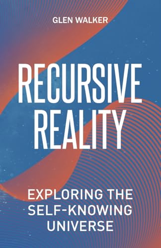 Recursive Reality: Exploring the Self-Knowing Universe by Glen Walker ...