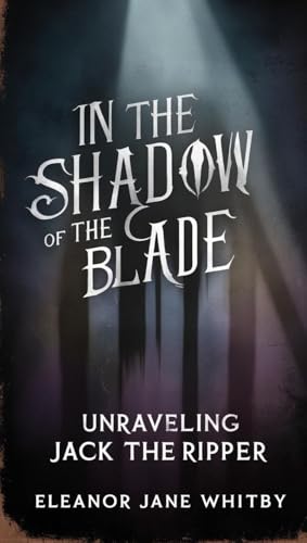 In the Shadow of the Blade: Unraveling Jack the Ripper by Eleanor Jane ...