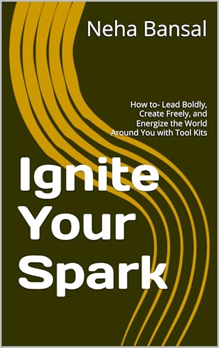 Ignite Your Spark: How to- Lead Boldly, Create Freely, and Energize the ...
