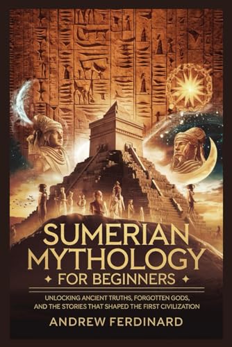 Sumerian Mythology For Beginners: Unveiling Ancient Truths, Forgotten ...