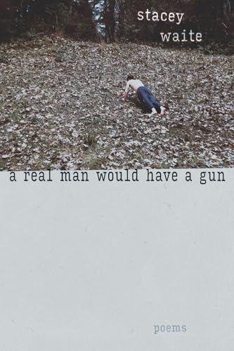 A Real Man Would Have a Gun: Poems by Stacey Waite | Goodreads
