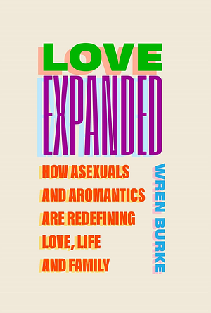 Love Expanded: How asexuals and aromantics are redefining love, life and family by Wren Burke ...
