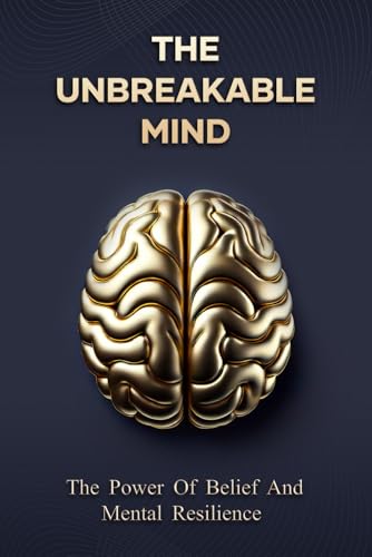 The Unbreakable Mind: The Power of Belief & Mental Resilience: How to Build an Unbreakable ...
