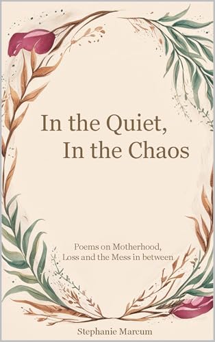 In the Quiet, In the Chaos: Poems on Motherhood, Love, Loss, and the ...