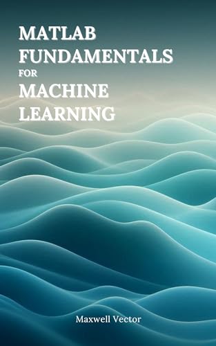 MATLAB Fundamentals for Machine Learning: A Hands-On Guide to Data Preprocessing, Neural ...