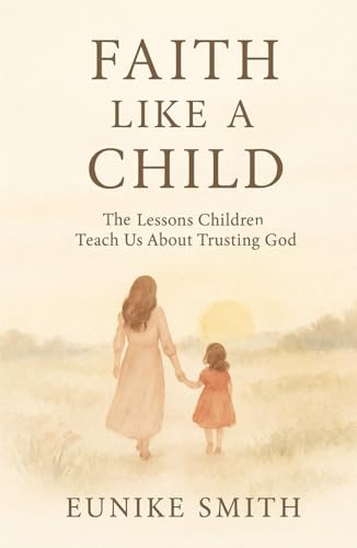 FAITH LIKE A CHILD: The Lessons Children Teach Us About Trusting God by ...